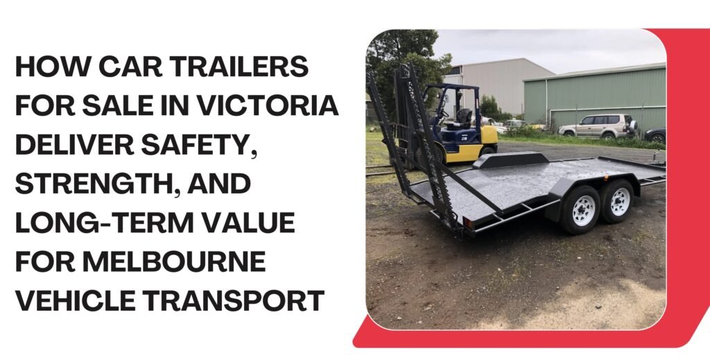How Car Trailers for Sale in Victoria Deliver Safety, Strength, and ...